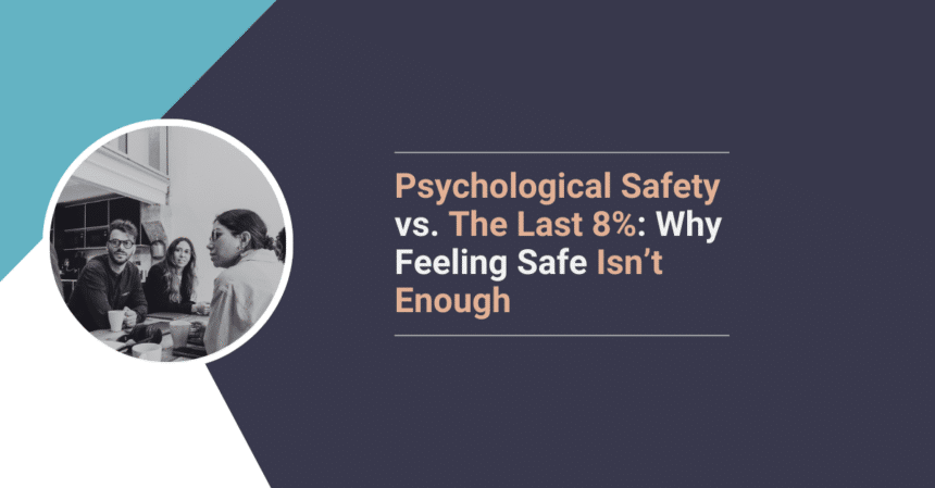 Psychological Safety Vs. The Last 8%: Why Feeling Safe Isn't Enough